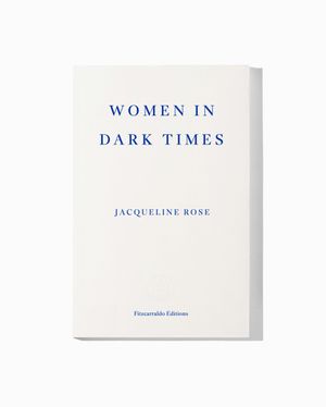 Women in Dark Times by Jacqueline Rose | Fitzcarraldo Editions